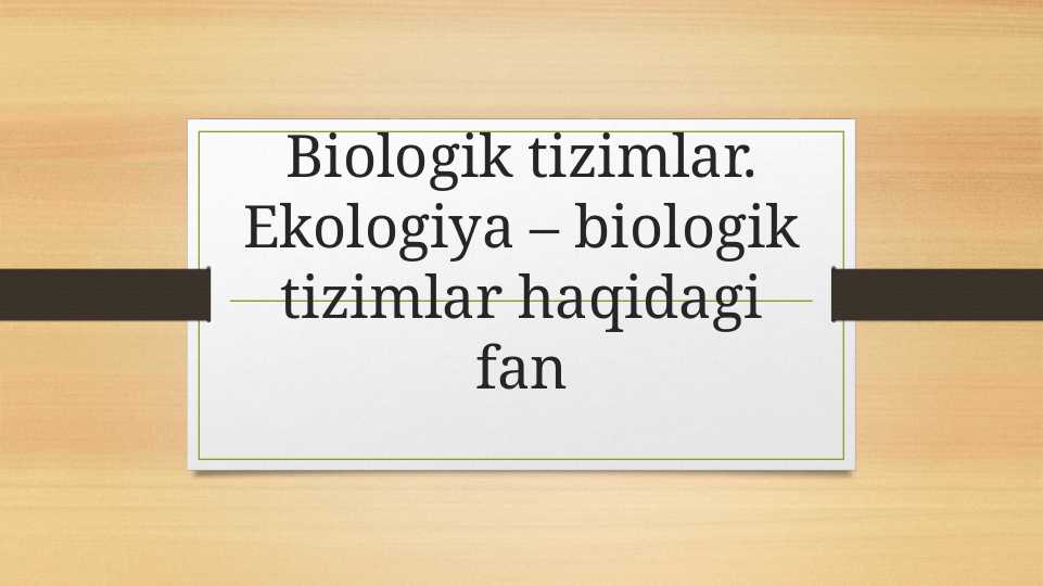 biologik tizimlar. ekologiya- biologik tizimlar haqidagi fan
