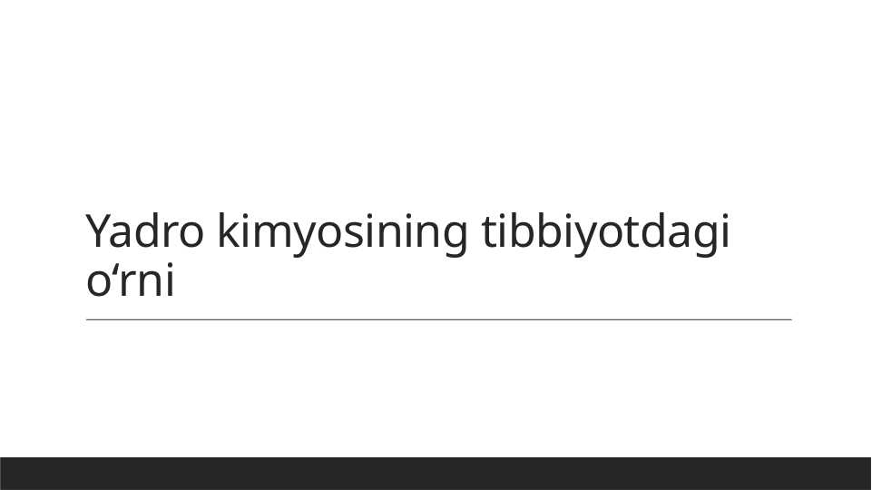 Yadro kimyosining tibbiyotdagi o‘rni